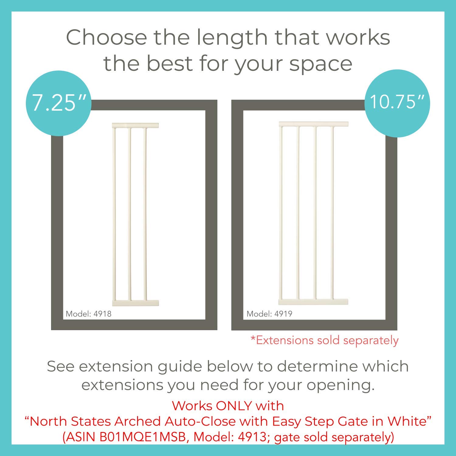 Toddleroo by North States 7.25” Extension for “Arched Auto Close with Easy Step Baby Gate”. Fits openings up to 63.38'' wide. Add up to 3 extensions. No tools required. (Adds 7.25" width, White)