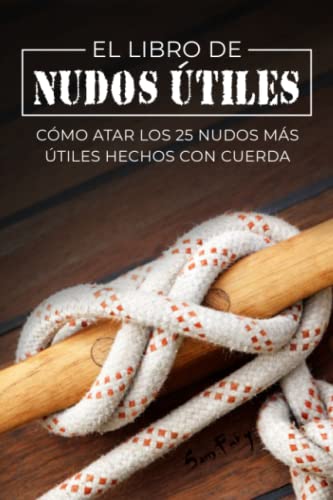 El Libro de Nudos Útiles: Cómo Atar los 25 Nudos Más Útiles Hechos con Cuerda (Escape, Evasión Y Supervivencia) (Spanish Edition)