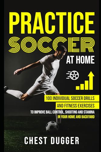 Practice Soccer At Home: 100 Individual Soccer Drills and Fitness Exercises to Improve Ball Control, Shooting and Stamina In Your Home and Backyard (Next Level Soccer)