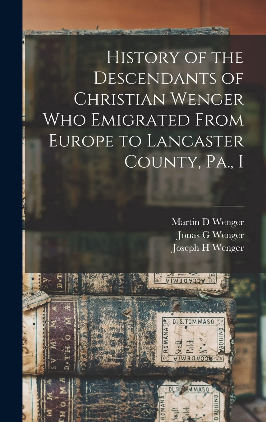 History of the Descendants of Christian Wenger who Emigrated From Europe to Lancaster County, Pa., I