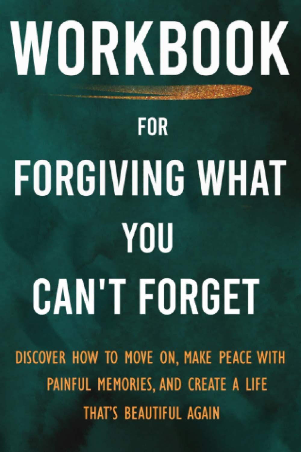 Workbook for Forgiving What You Can't Forget: Discover How to Move On, Make Peace with Painful Memories, and Create a Life Thatās Beautiful Again