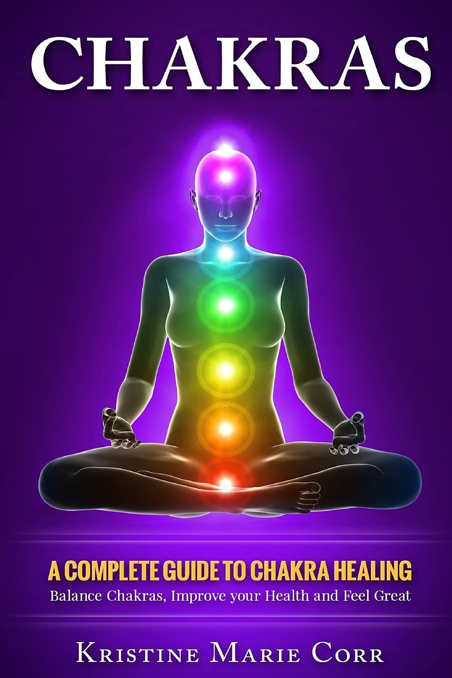 Chakras: A Complete Guide to Chakra Healing:Balance Chakras, Improve your Health and Feel Great (Chakras Alignment - Chakra Healing - Chakra Balancing)
