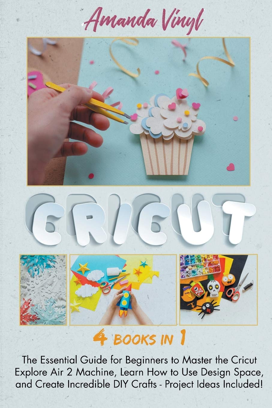 Cricut: 4 Books in 1: The Essential Guide for Beginners to Master the Cricut Explore Air 2 Machine, Learn How to Use Design Space, and Create Incredible DIY Crafts - Project Ideas Included!
