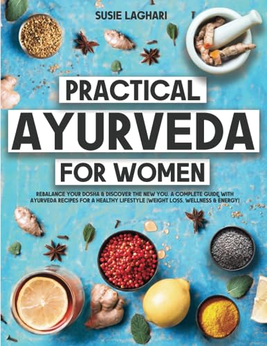 Practical Ayurveda for Women: Rebalance Your Dosha & Discover The New You. A Complete Guide With Ayurveda Recipes for a Healthy Lifestyle (Weight Loss, Wellness & Energy)