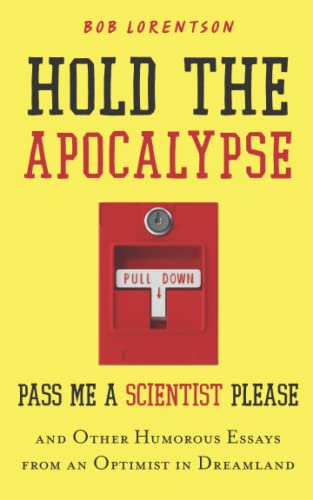 HOLD THE APOCALYPSE - PASS ME A SCIENTIST PLEASE: AND OTHER HUMOROUS ESSAYS FROM AN OPTIMIST IN DREAMLAND