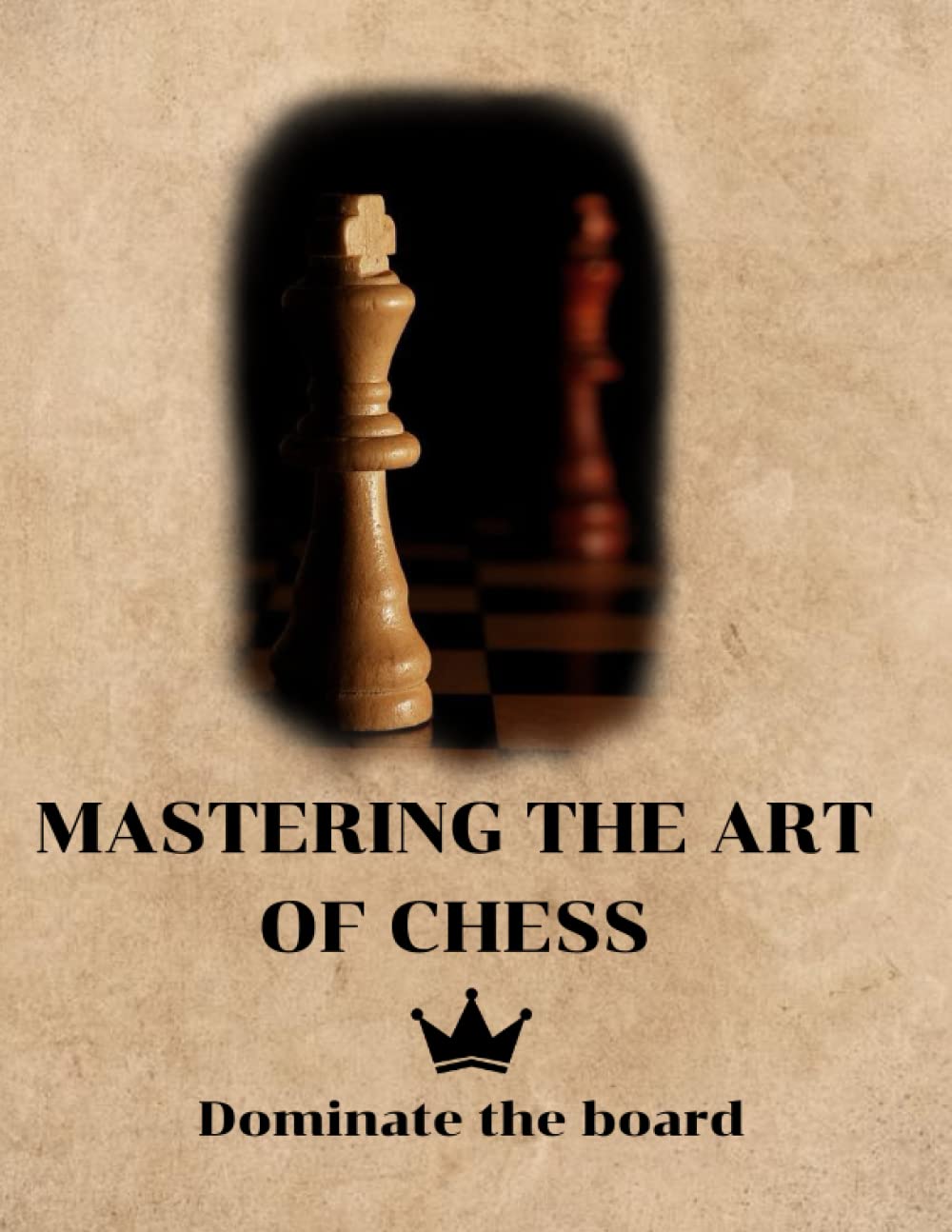 Mastering the Art of Chess : Dominate the board: Unleash Your Inner Grandmaster and Conquer the Board!