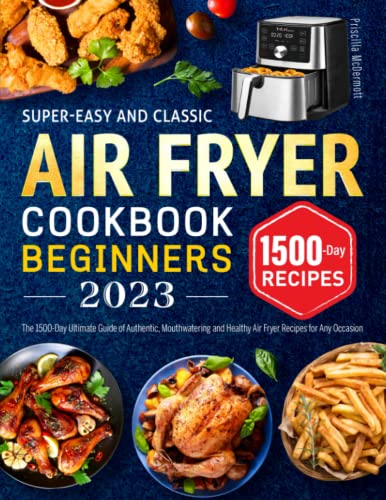 Super-Easy and Classic Air Fryer Cookbook for Beginners 2023: The 1500-Day Ultimate Guide of Authentic, Mouthwatering and Healthy Air Fryer Recipes for Any Occasion
