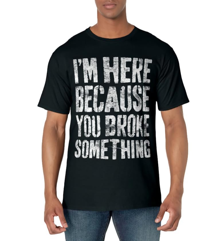 I'm Here Because You Broke Something T-Shirt Mechanic Shirt T-Shirt