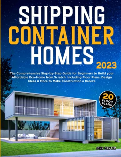 Shipping Container Homes: The Comprehensive Step-by-Step Guide for Beginners to Build Your Affordable Eco-Home from Scratch. Including Floor Plans, Design Ideas & More to Make Construction a Breeze