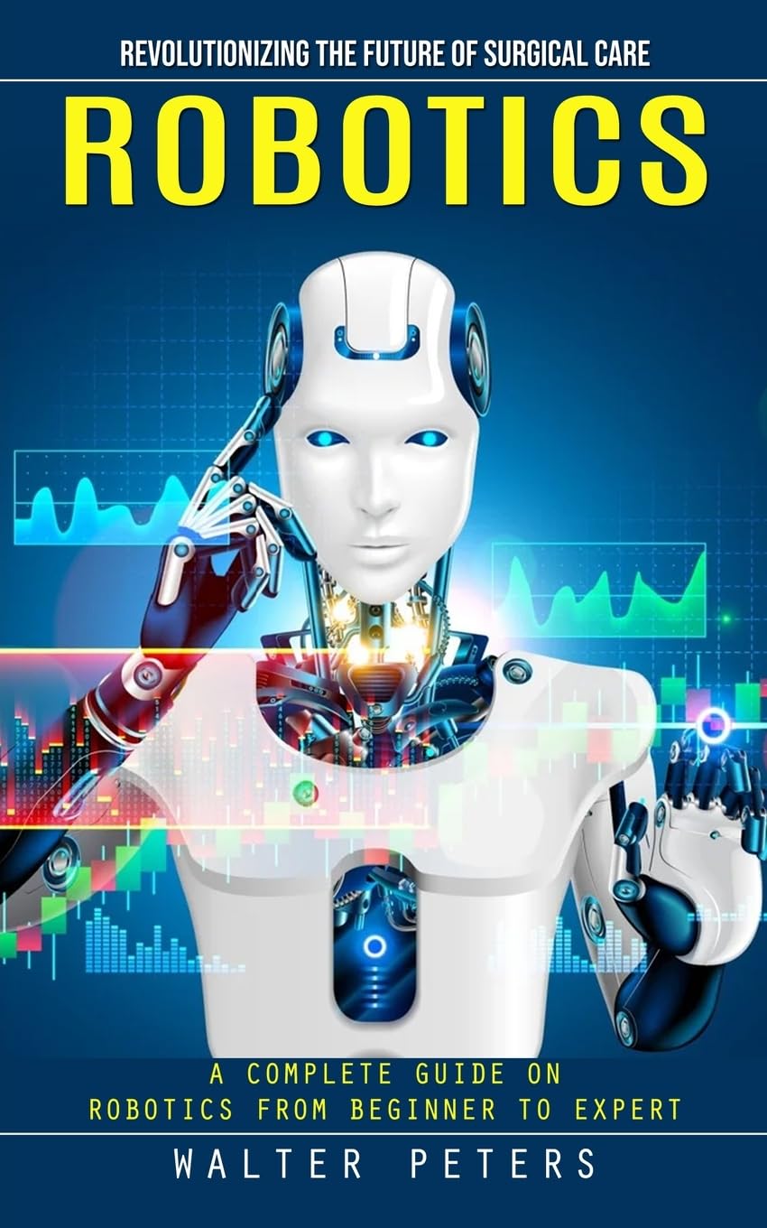 Robotics: Revolutionizing the Future of Surgical Care (A Complete Guide on Robotics From Beginner to Expert)
