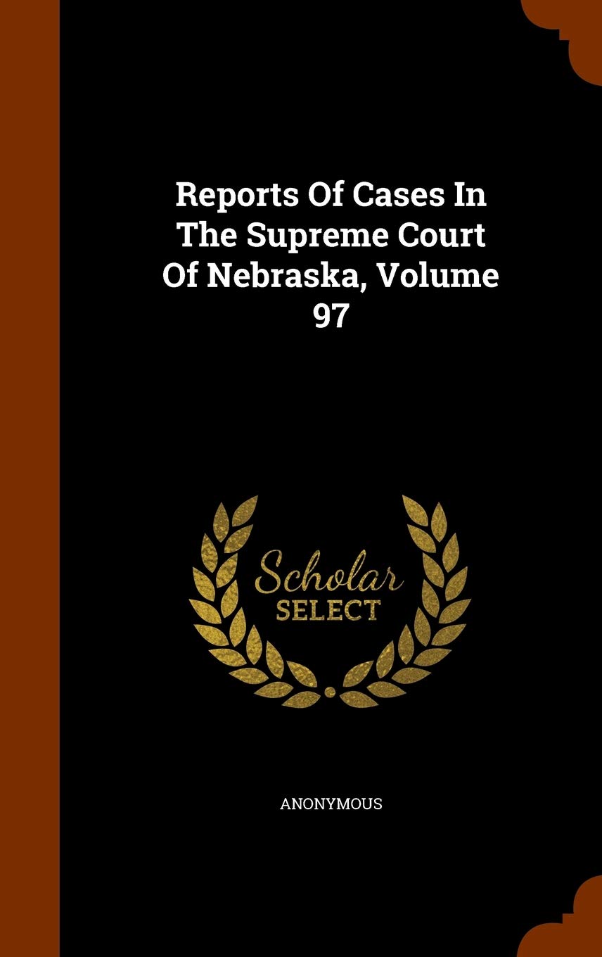 Reports Of Cases In The Supreme Court Of Nebraska, Volume 97