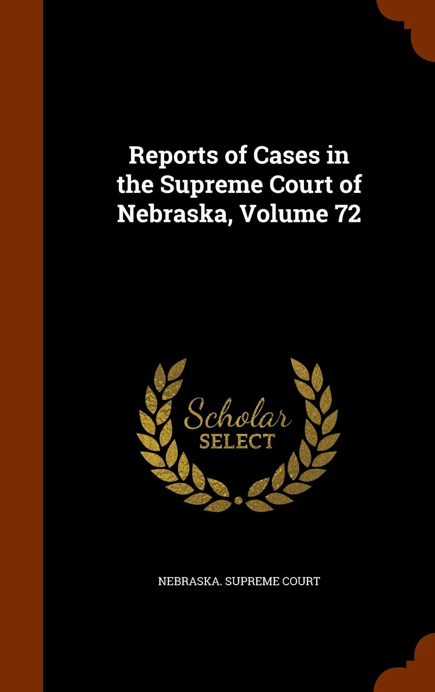 Reports of Cases in the Supreme Court of Nebraska, Volume 72