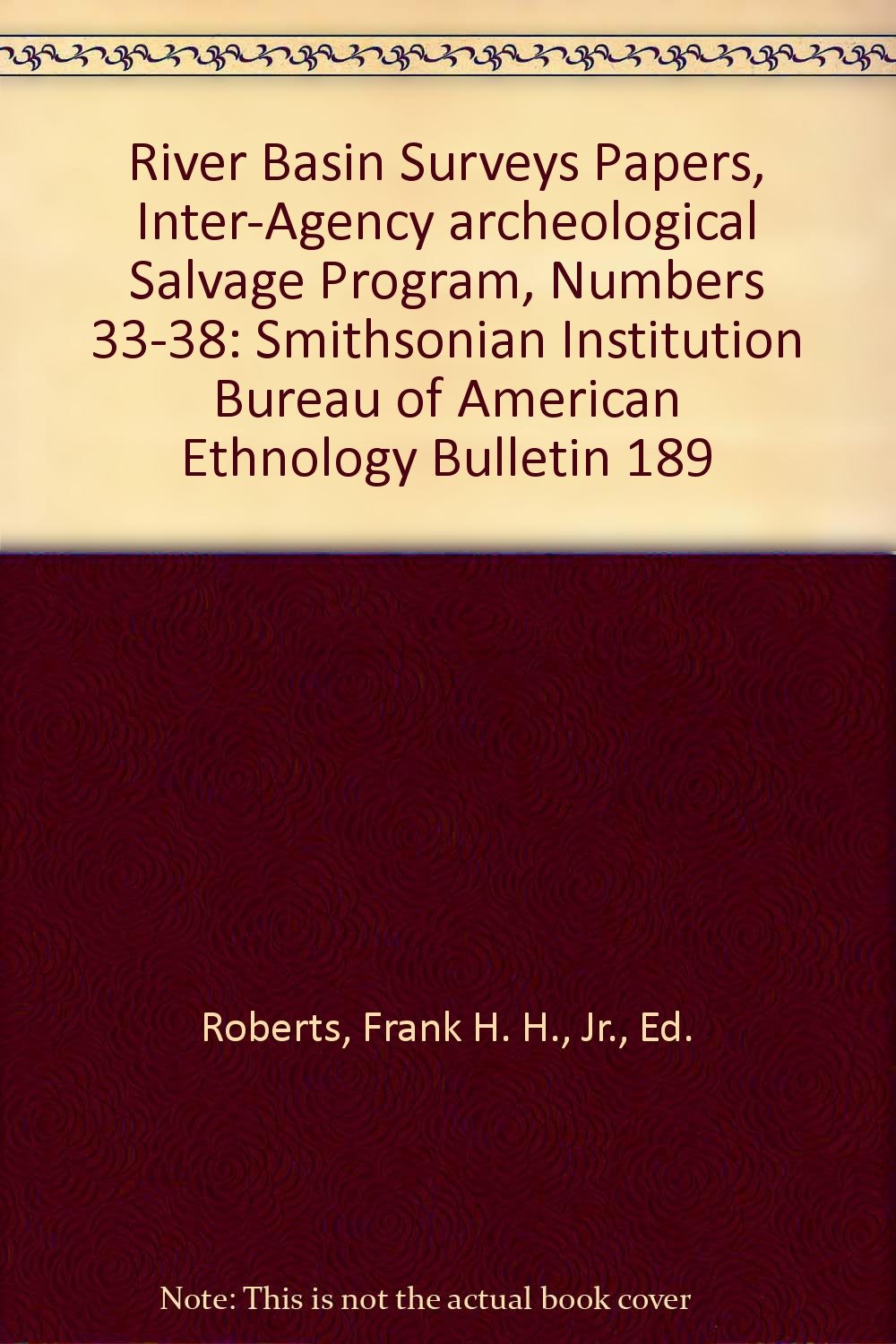 River Basin Surveys Papers, Inter-Agency archeological Salvage Program, Numbers 33-38: Smithsonian Institution Bureau of American Ethnology Bulletin 189