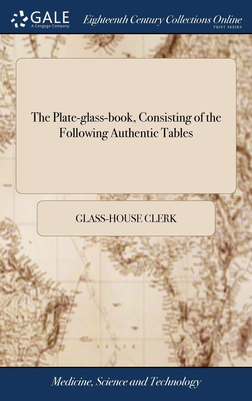 The Plate-glass-book, Consisting of the Following Authentic Tables: The Glass-house Table, Shewing the Marks of Plate-glass. To Which is Prefixed, an Explanation of the Tables A new Edition, Corrected