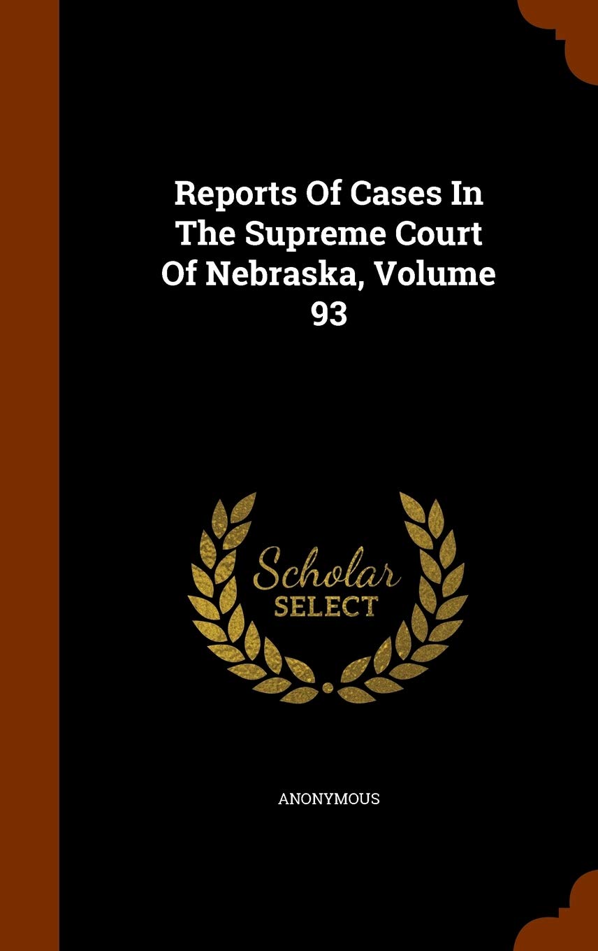 Reports Of Cases In The Supreme Court Of Nebraska, Volume 93