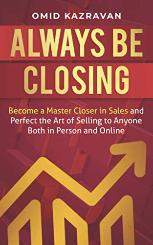 Always Be Closing: Become a master closer in sales and perfect the art of selling to anyone both in person and online
