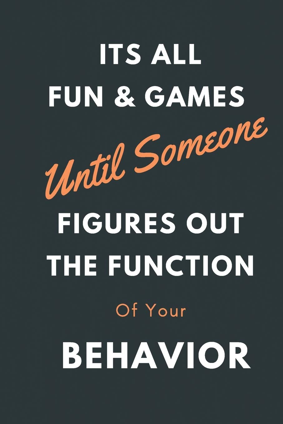 ITS ALL FUN AND GAMES UNTIL SOMEONE FIGURES OUT THE FUNCTION OF YOUR BEHAVIOR: A Notebook/journal with Funny Saying, A Great Gag Gift for BCBA-D ABA BCaBA RBT BCBA Teacher and Behavior Analyst