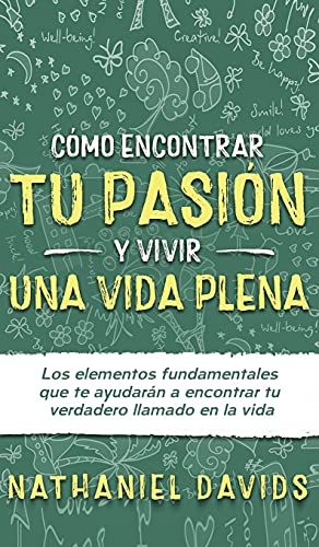 Cómo Encontrar tu Pasión y Vivir una Vida Plena: Los Elementos Fundamentales que te Ayudarán a Encontrar tu Verdadero Llamado en la Vida (Spanish Edition)