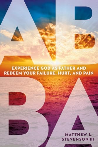 Abba: Experience God as Father and Redeem Your Failure, Hurt, and Pain