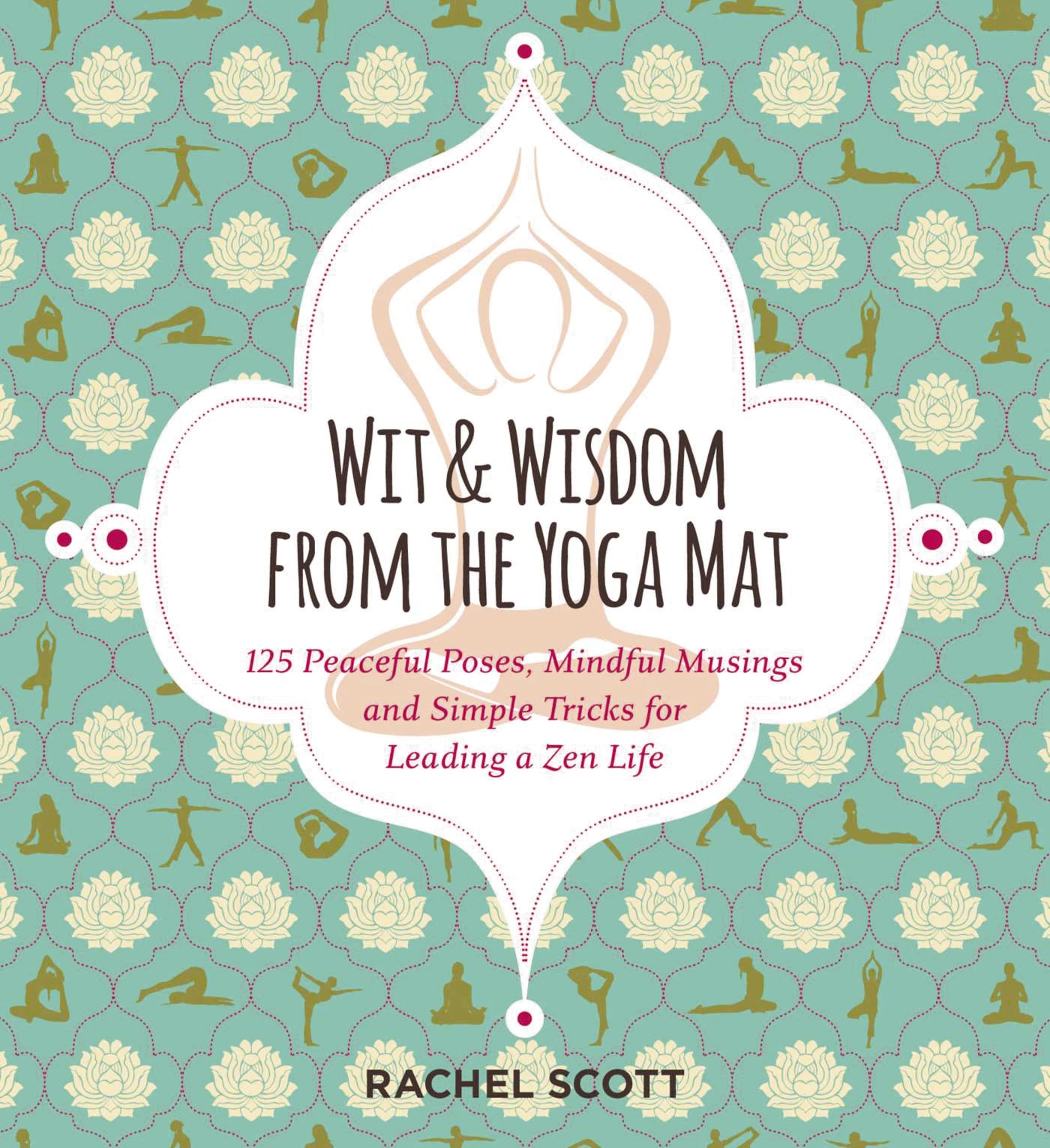Wit and Wisdom from the Yoga Mat: 125 Peaceful Poses, Mindful Musings, and Simple Tricks for Leading a Zen Life