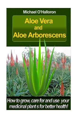 Aloe Vera And Aloe Aborescens: How to grow, care for and use your medicinal plants for better health! (Organic Gardening)