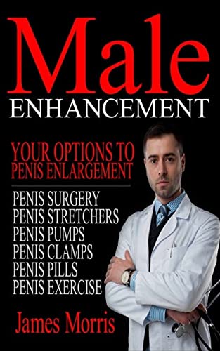 Male Enhancement: Your Options to Penis Enlargement (Penis Surgery, Penis Stretchers, Penis Pumps, Penis Clamps, Penis Pills, & More)