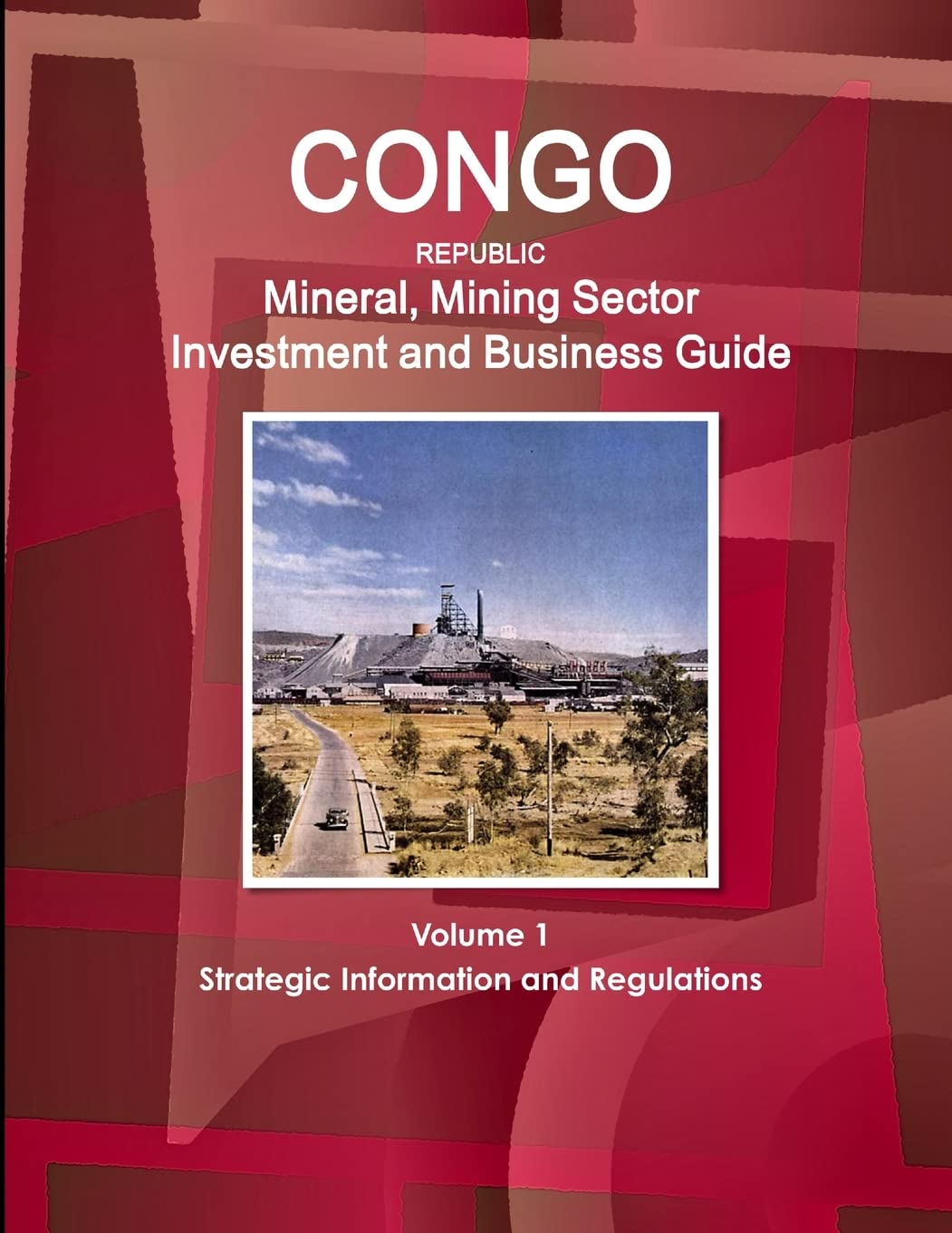 Congo Republic Mineral, Mining Sector Investment and Business Guide Volume 1 Strategic Information and Regulations (World Strategic and Business Information Library)