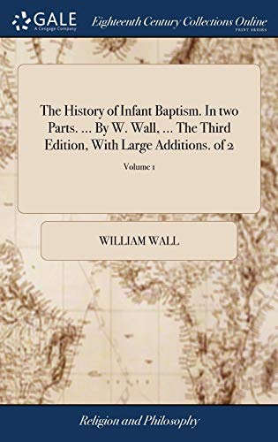 The History of Infant Baptism. In two Parts. ... By W. Wall, ... The Third Edition, With Large Additions. of 2; Volume 1