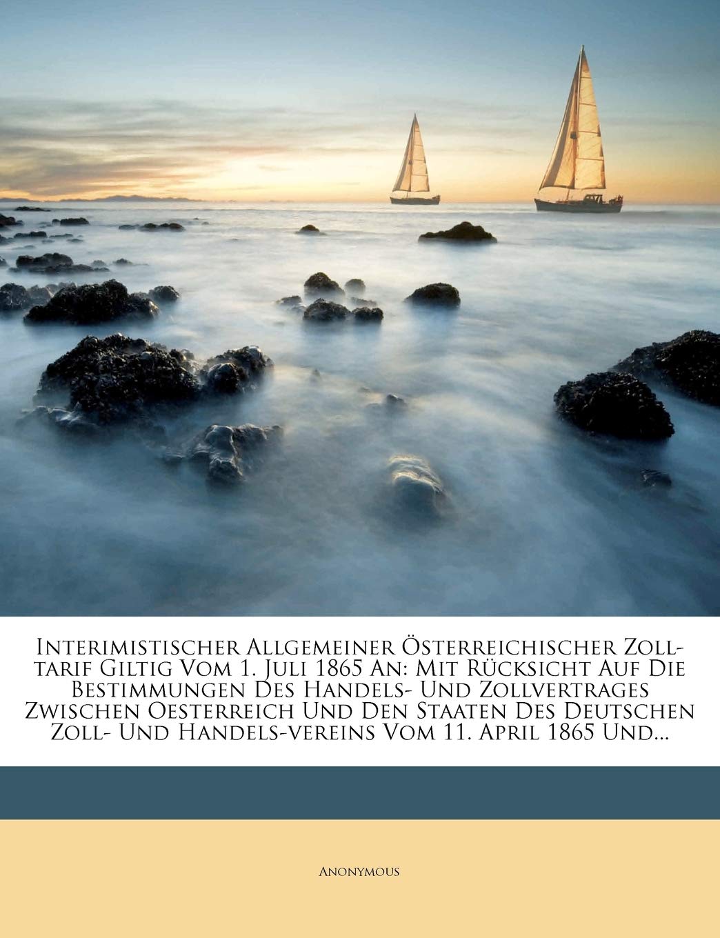 Interimistischer Allgemeiner Ăsterreichischer Zoll-tarif Giltig Vom 1. Juli 1865 An: Mit RĂŒcksicht Auf Die Bestimmungen Des Handels- Und Zollvertrages ... Vom 11. April 1865 Und... (German Edition)