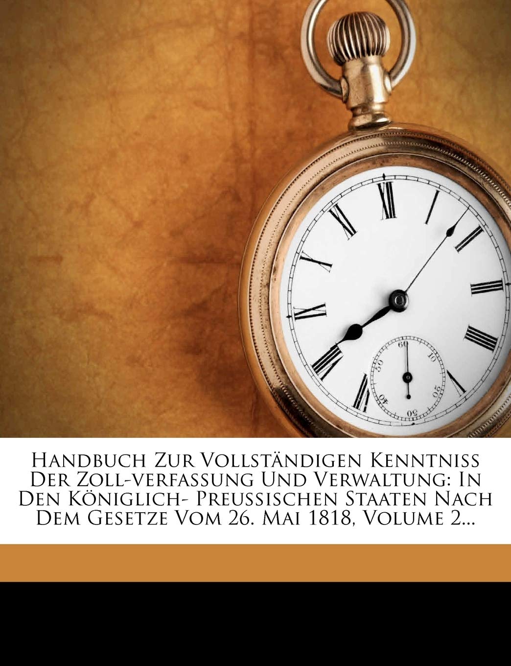 Handbuch Zur VollstƤndigen KenntniĆ Der Zoll-verfassung Und Verwaltung: In Den Kƶniglich- PreuĆischen Staaten Nach Dem Gesetze Vom 26. Mai 1818, Volume 2... (German Edition)