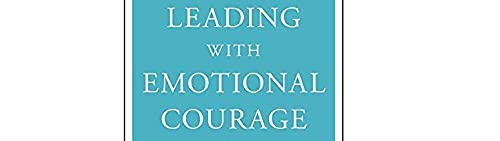 Leading With Emotional Courage: How to Have Hard Conversations, Create Accountability, And Inspire Action On Your Most Important Work