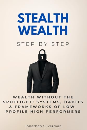Stealth Wealth Step by Step: Wealth Without the Spotlight: Systems, Habits & Frameworks of Low-Profile High Performers (Economics, Finance & Business Step by Step)