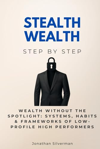 Stealth Wealth Step by Step: Wealth Without the Spotlight: Systems, Habits & Frameworks of Low-Profile High Performers (Economics, Finance & Business Step by Step)